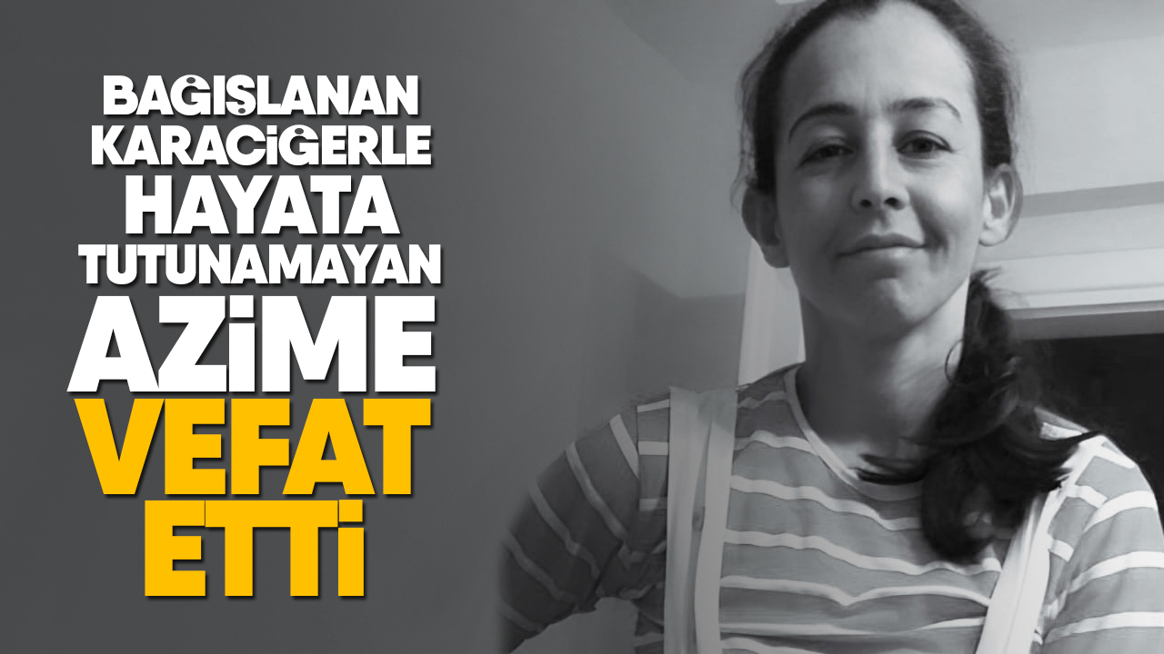 Bağışlanan karaciğerle hayata tutunamayan Azime vefat etti - Hedef Gazetesi